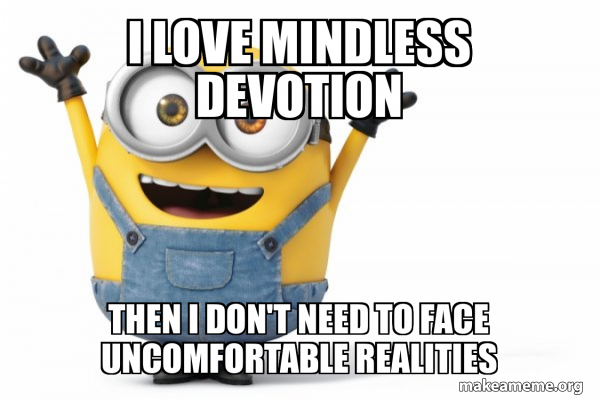 I love mindless devotion Then I don't need to face uncomfortable ...