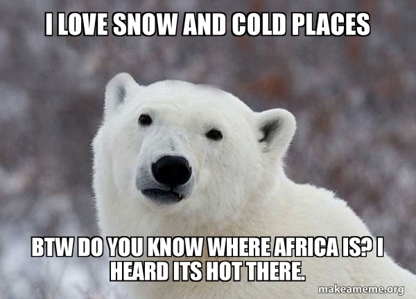 I love snow and cold places Btw do you know where Africa is? I heard ...