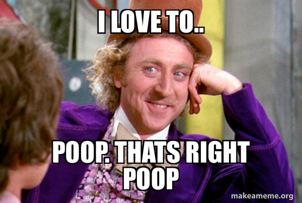 i love to.. poop. thats right poop - Condescending Wonka Meme Generator
