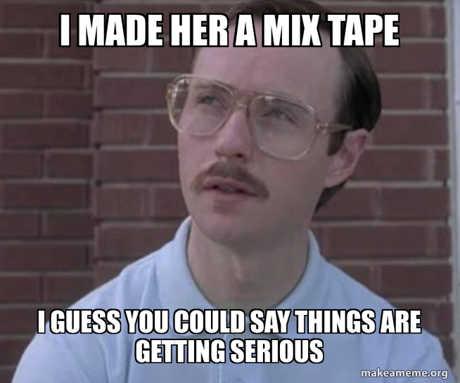 I made her a mix tape I guess you COULD say THINGS are getting serious ...