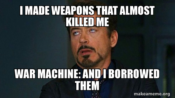 i made weapons that almost killed me war machine: and i borrowed them ...