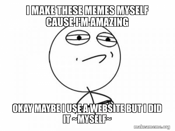 I make these memes myself cause I'm amazing Okay maybe I use a website ...