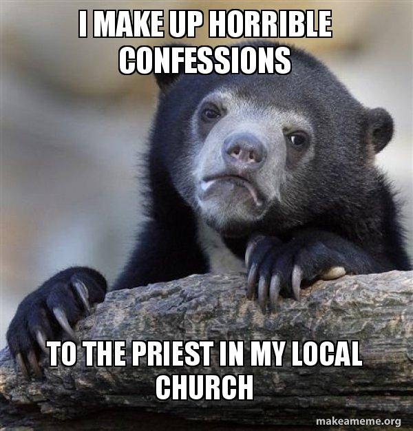 i make up horrible confessions to the priest in my local church ...