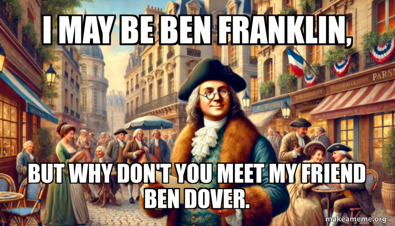 I may be Ben Franklin, but why don't you meet my friend Ben Dover ...