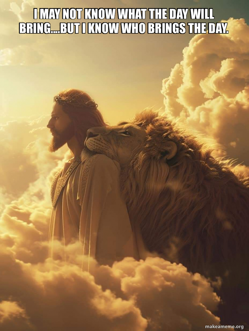 I may not know what the day will bring....but I know WHO brings the day ...