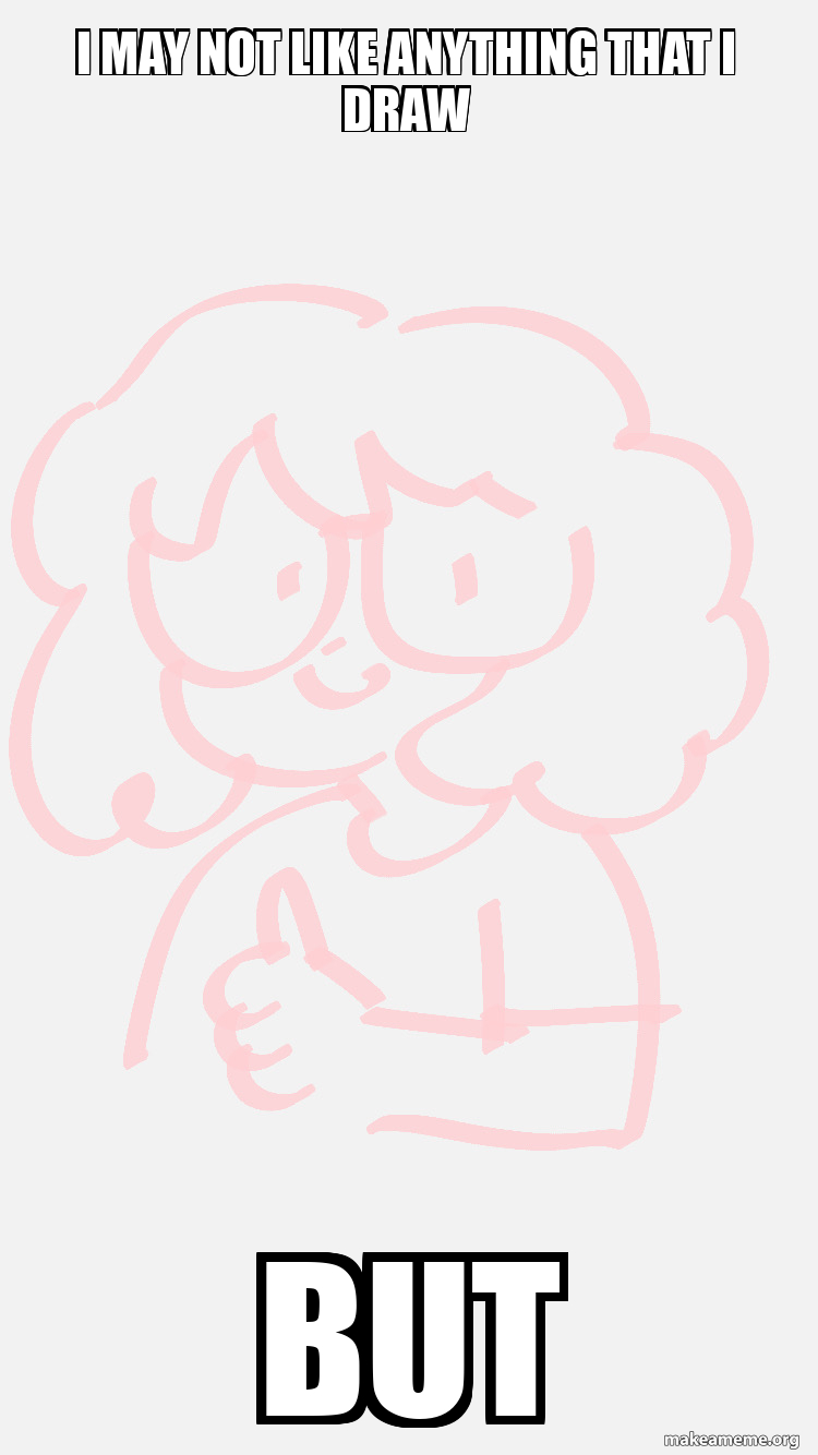 I MAY NOT LIKE ANYTHING THAT I DRAW BUT Meme Generator