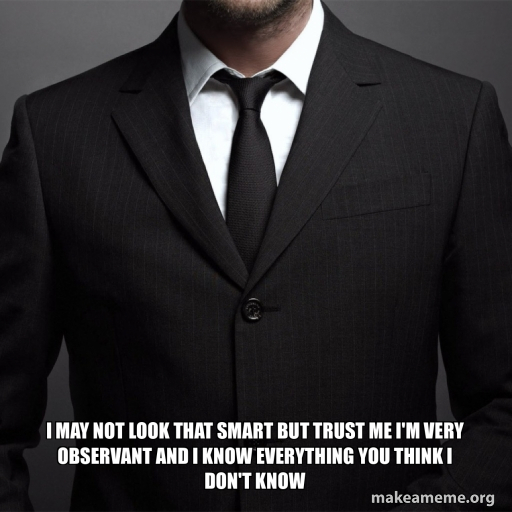 I may not look that smart but trust me I'm very observant and I know ...