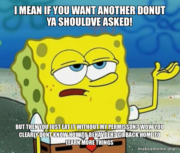 i mean if you want another donut ya shouldve asked! but then you just ...