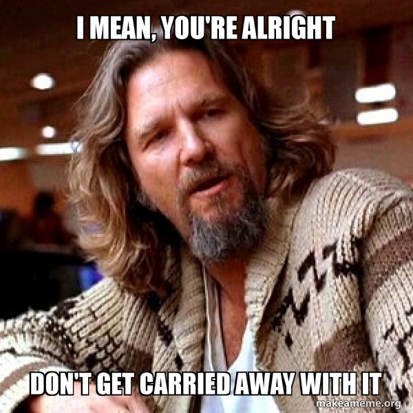 I mean, you're alright Don't get carried away with it - Big Lebowski ...