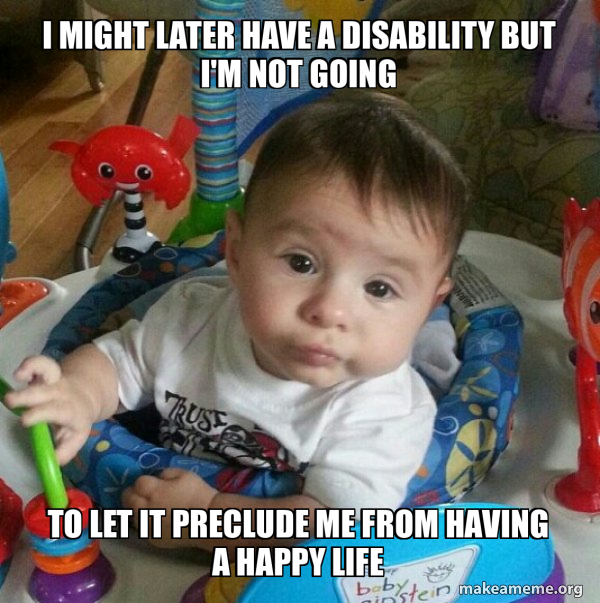 I might later have a disability but I'm not going to let it preclude me ...