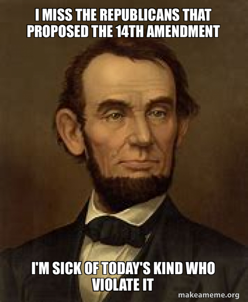i miss the republicans that proposed the 14th amendment i'm sick of ...