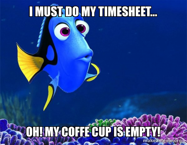 I MUST DO MY TIMESHEET... OH! MY COFFE CUP IS EMPTY! - Dory from Nemo ...
