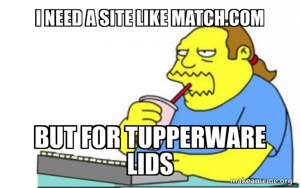 I need a site like match.com but for tupperware lids - Worst Apocalypse ...