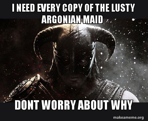 I need every copy of The Lusty Argonian Maid Dont worry about why ...