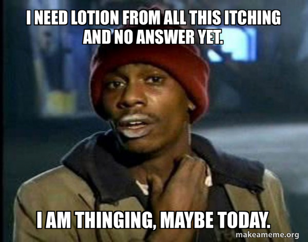 I need lotion from all this itching and no answer yet. I am THINGING ...
