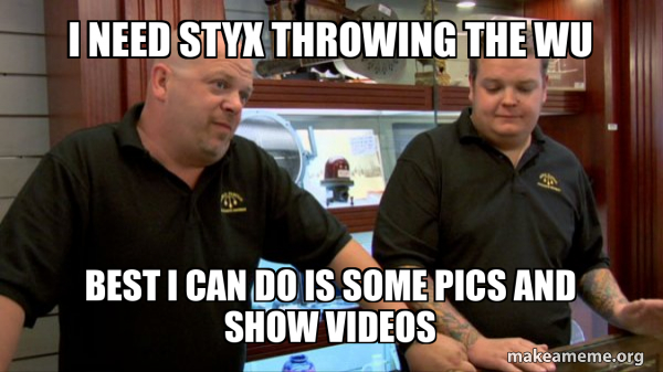 I need Styx throwing the wu Best I can do is some pics and show videos ...