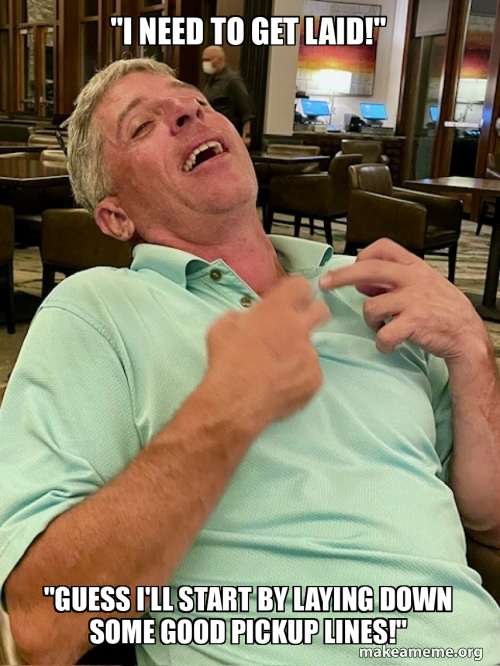 "I need to get laid!" "Guess I'll start by laying down some good pickup ...