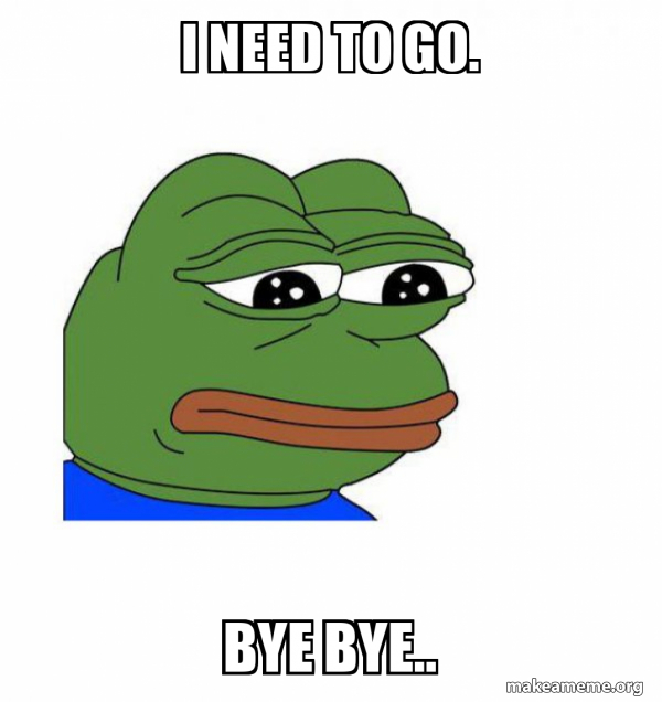 I need to go. Bye bye.. - Feels Bad Man Meme Generator