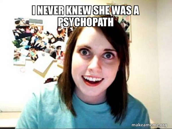 i never knew she was a psychopath - Overly Attached GirlFriend Meme ...