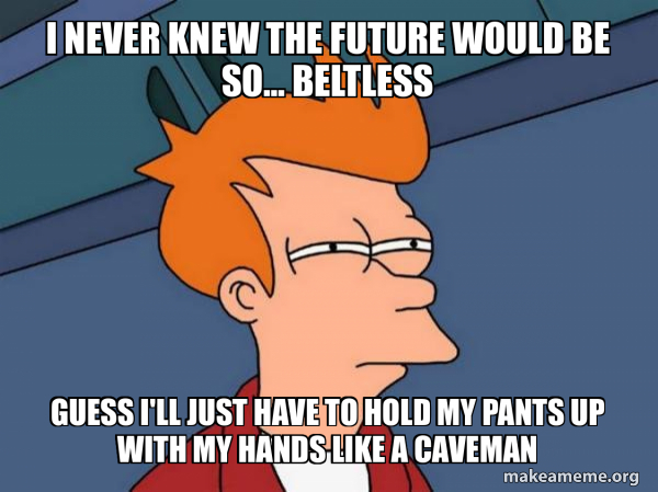 I never knew the future would be so... beltless Guess I'll just have to ...