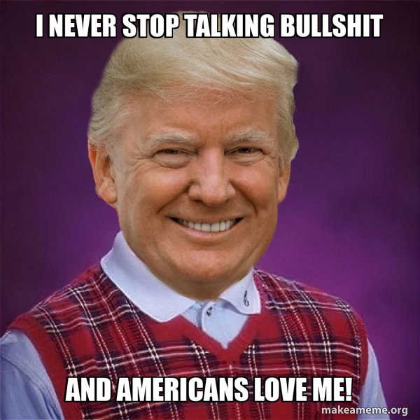 I never stop talking bullshit and americans love me! - Bad Luck Trump ...