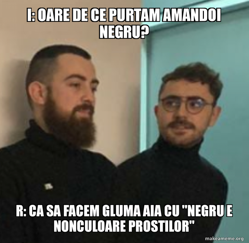 i: oare de ce purtam amandoi negru? R: ca sa facem gluma aia cu "negru ...