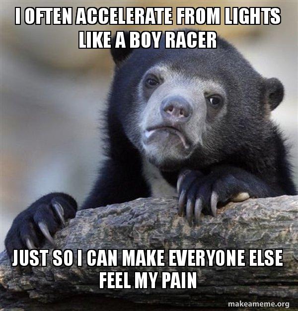 I often accelerate from lights like a boy racer Just so I can make ...