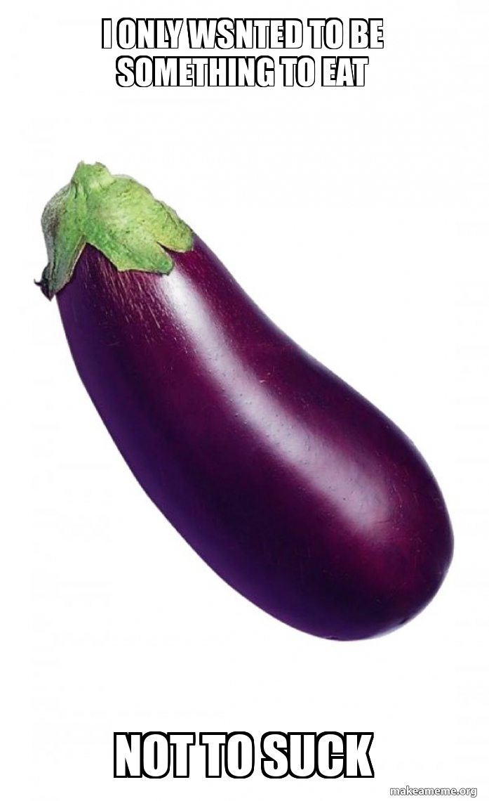 I Only Wsnted To Be Something To Eat Not To Suck Eggplant Meme Generator