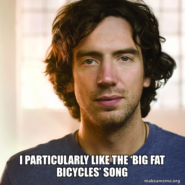 I PARTICULARLY like the ‘Big fat bicycles’ song Meme Generator