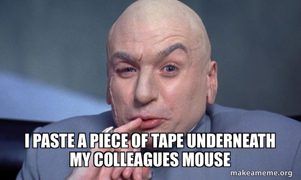 I paste a piece of tape underneath my colleagues mouse - You Complete ...
