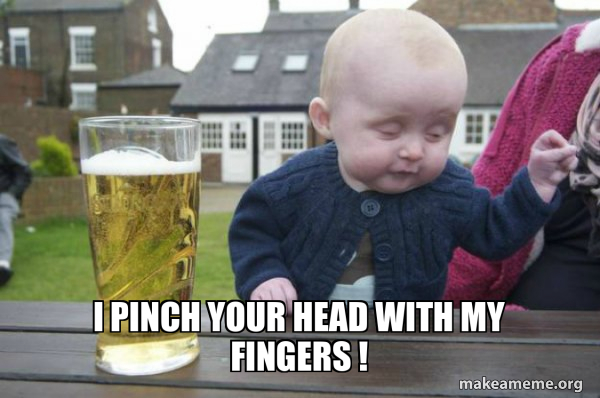 i pinch your head with my fingers ! - Drunk Baby Meme Generator