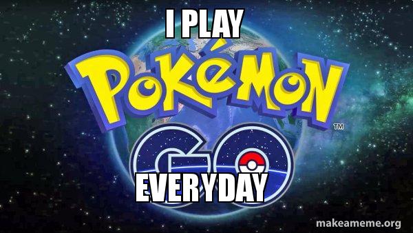I play everyday - Pokemon Go Meme Generator