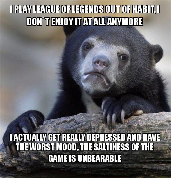 I play League of Legends out of habit, i don`t enjoy it at all anymore ...
