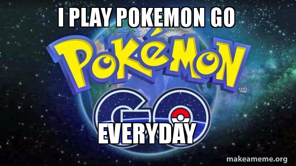 I play pokemon go EVERYDAY - Pokemon Go Meme Generator