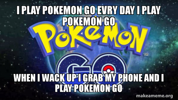 i play pokemon go evry day i play pokemon go when i wack up i grab my ...