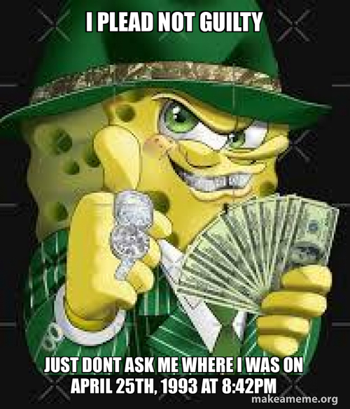 I plead not guilty just dont ask me where i was on april 25th, 1993 at ...