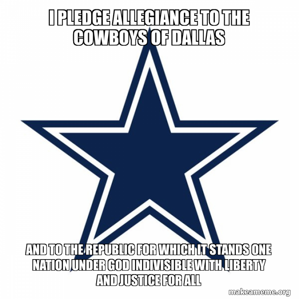 I pledge allegiance to the Cowboys of Dallas And to the republic for ...