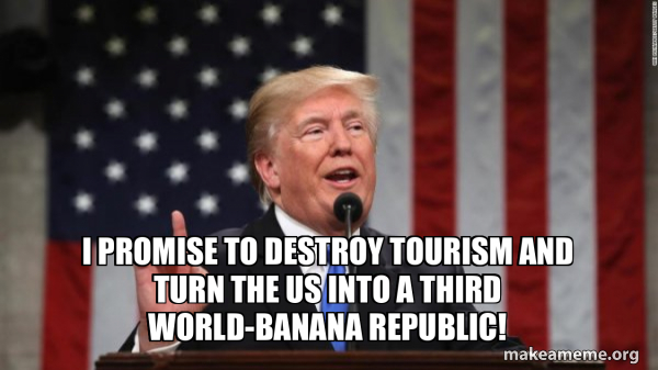 i promise to destroy tourism and turn the us into a third world-banana ...