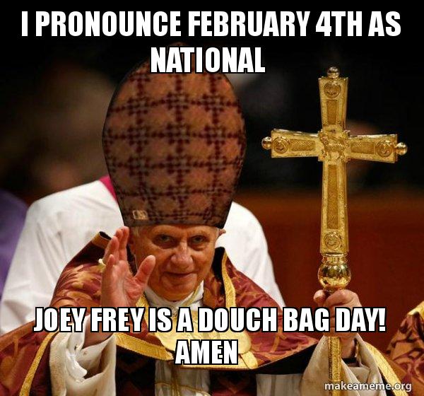 I pronounce February 4th as national Joey Frey is a douch bag day! AMEN ...