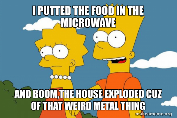 I putted the food in the microwave and BOOM,the house exploded cuz of ...