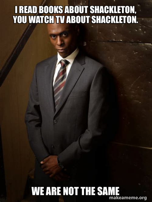 I read books about Shackleton, you watch tv about Shackleton. We are ...