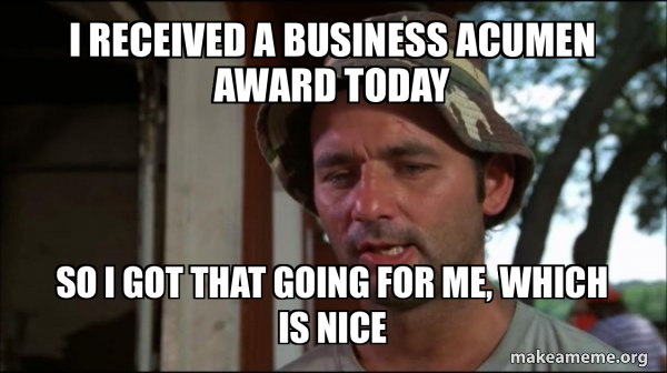 I received a business acumen award today So I got that going for me ...