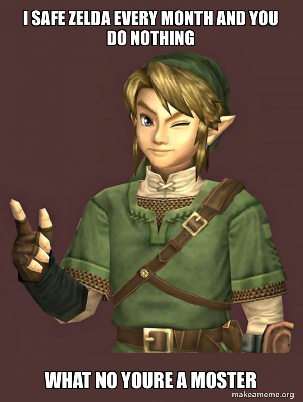 i safe zelda every month and you do nothing what no youre a moster ...