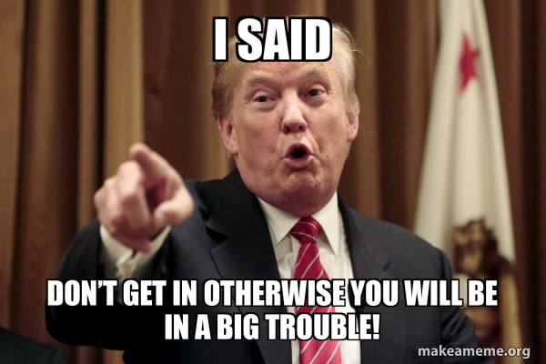 I said don’t get in otherwise you will be in a big trouble! - Donald ...