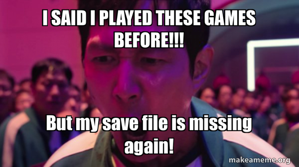 I SAID I PLAYED THESE GAMES BEFORE!!! But my save file is missing again ...
