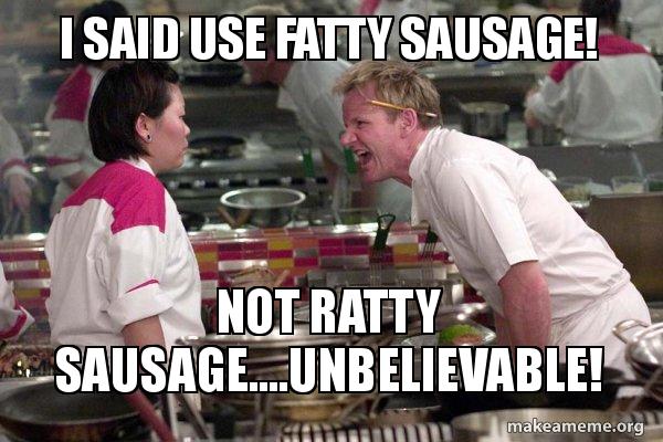 I said use FATTY sausage! NOT RATTY SAUSAGE....UNBELIEVABLE! - Gordon ...