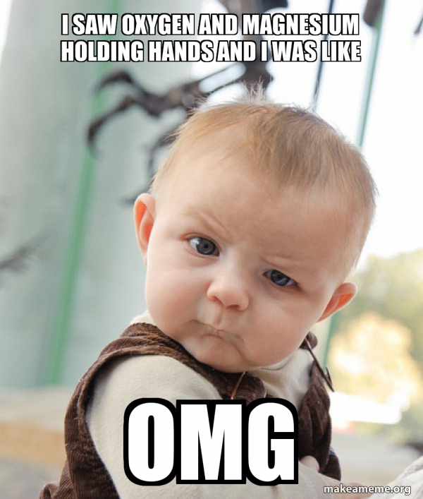 I saw oxygen and magnesium holding hands and I was like OMG - Skeptical ...