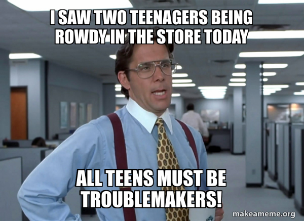 I saw two teenagers being rowdy in the store today All teens must be ...