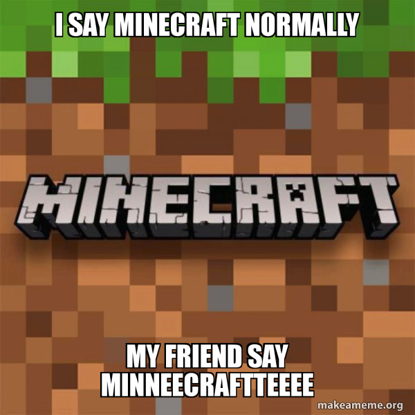 I say minecraft normally My friend say MINNEECRAFTTEEEE - Minecraft ...
