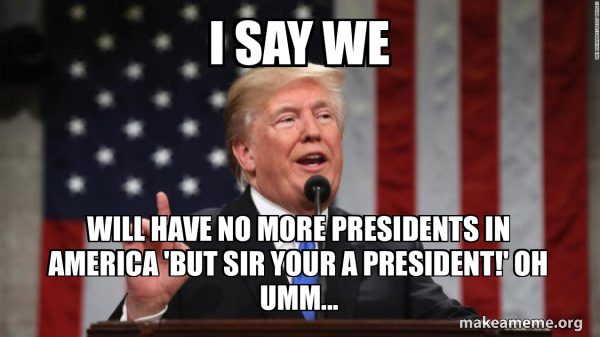 I say we Will have nO more presidents in america 'but sir your a ...